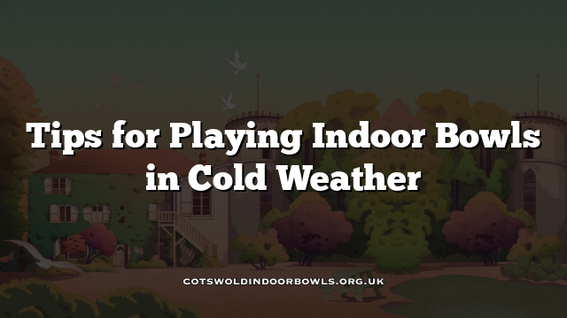 Tips for Playing Indoor Bowls in Cold Weather Cotswolds Bowls Hub