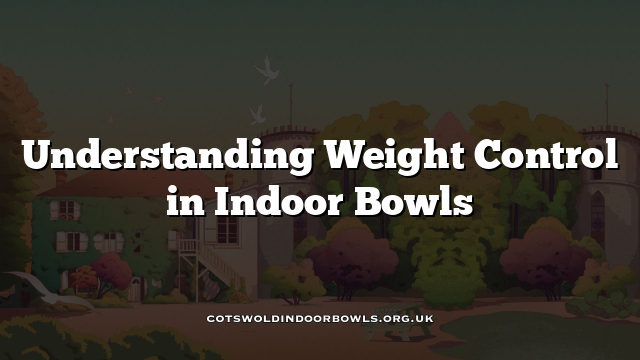 Understanding Weight Control in Indoor Bowls Cotswolds Bowls Hub