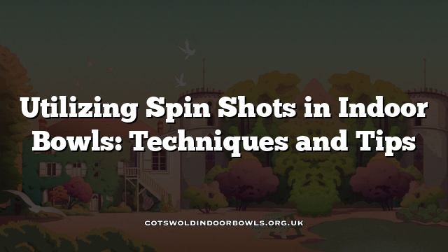 Utilizing Spin Shots in Indoor Bowls: Techniques and Tips Cotswolds ...