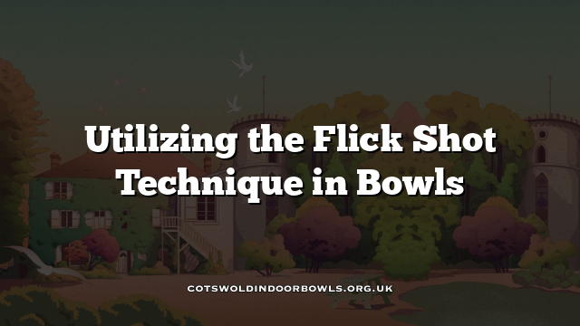 Utilizing the Flick Shot Technique in Bowls Cotswolds Bowls Hub